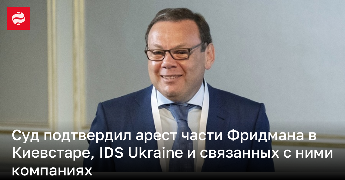 Суд подтвердил арест части Фридмана в Киевстаре, IDS Ukraine и связанных с ними компаниях ...