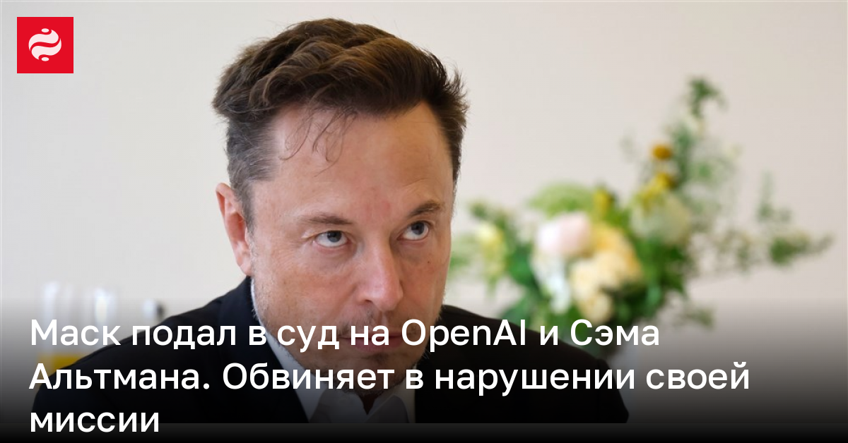 Маск подал в суд на Openai и Сэма Альтмана обвиняет в меркантильности