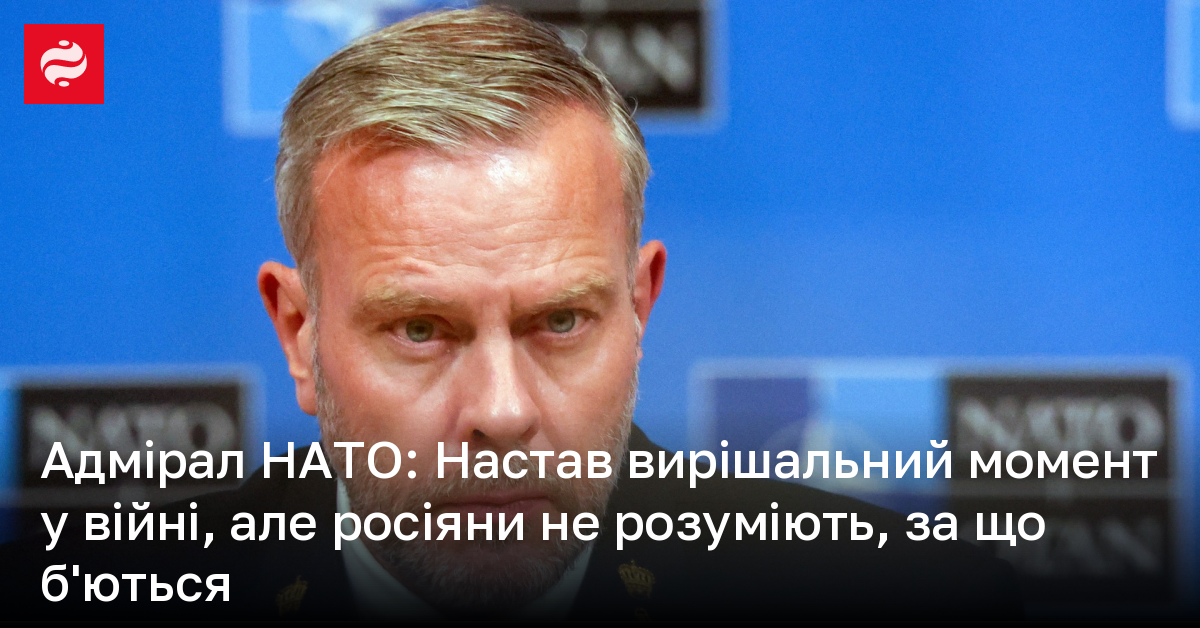 Адмірал НАТО: Настав вирішальний момент у війні, але росіяни не розуміють, за що б'ються ...