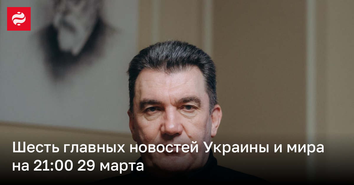 Шесть главных новостей Украины и мира на 21:00 29 марта | Новости Украины | LIGA.net