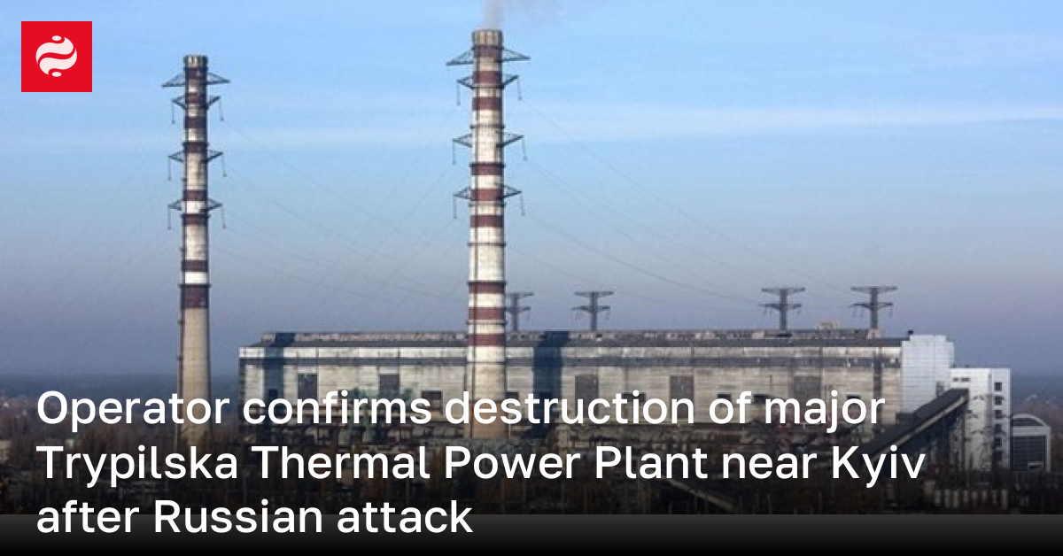 Operator confirms destruction of major Trypilska Thermal Power Plant ...