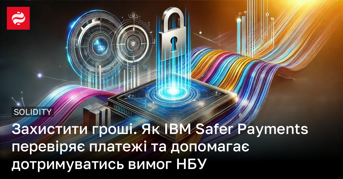 Захистити гроші. Як IBM Safer Payments перевіряє платежі та допомагає дотримуватись вимог НБУ ...