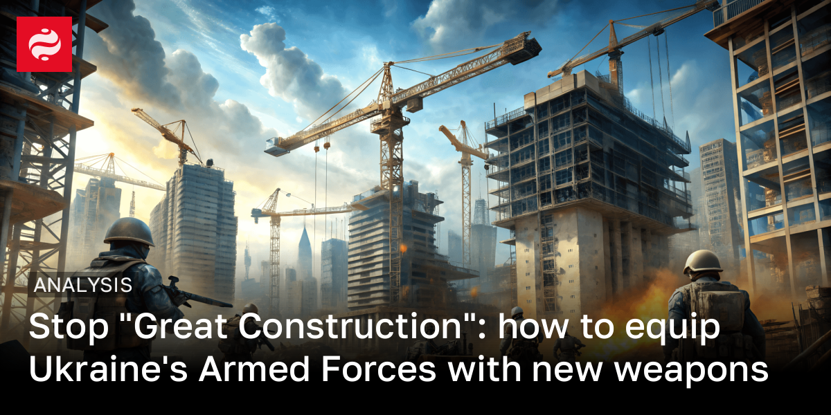 Stop "Great Construction": how to equip Ukraine's Armed Forces with new ...