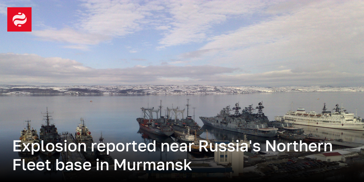 Explosion reported near Russia's Northern Fleet base in Murmansk ...