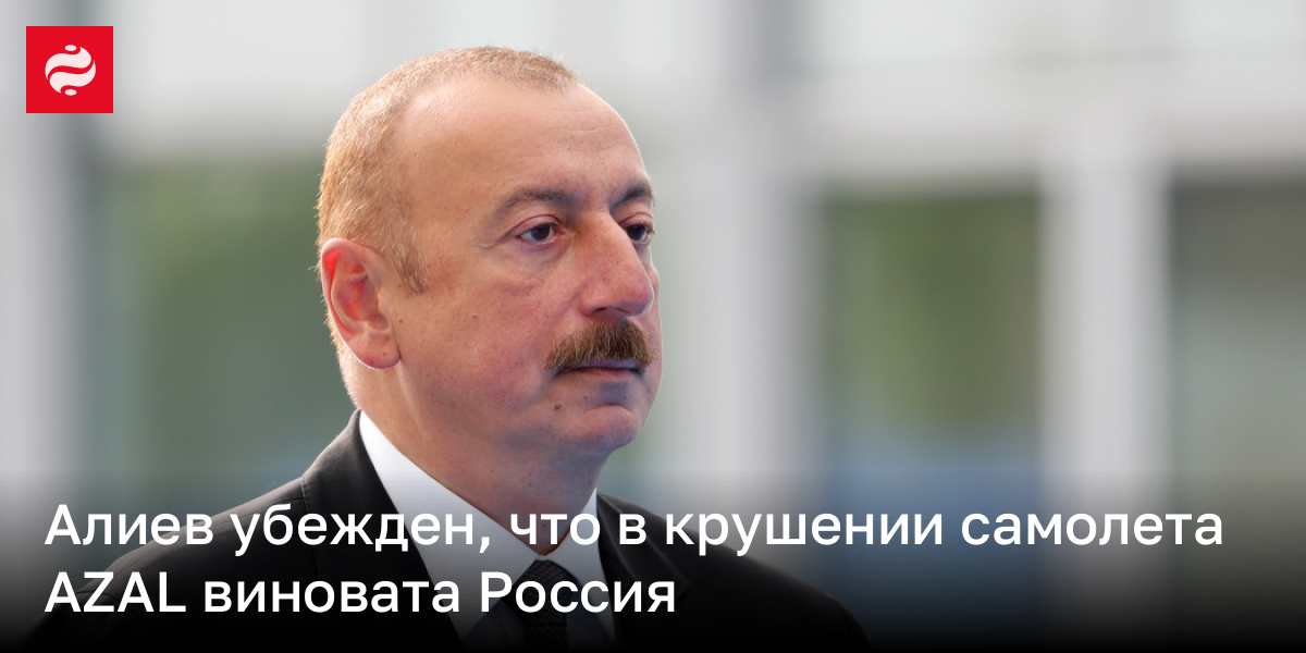 Алиев убежден, что в крушении самолета AZAL виновата Россия | Новости Украины | LIGA.net
