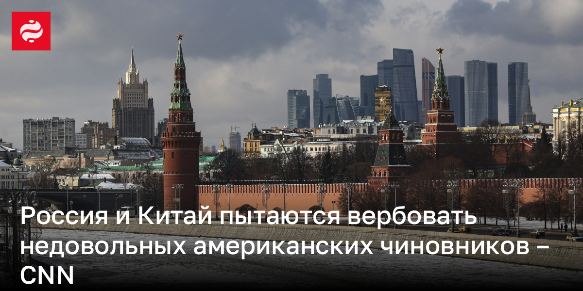 Россия и Китай активно вербуют американских чиновников – детали от CNN | Новости Украины | LIGA.net