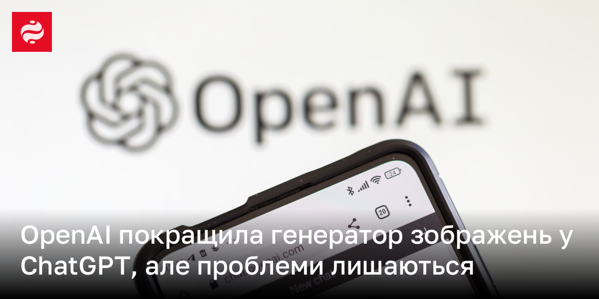Openai покращила генератор зображень у Chatgpt але проблеми лишаються Новини України