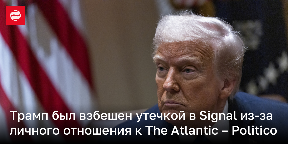 Утечка в Signal – Трамп был взбешен из-за личного отношения к The ...